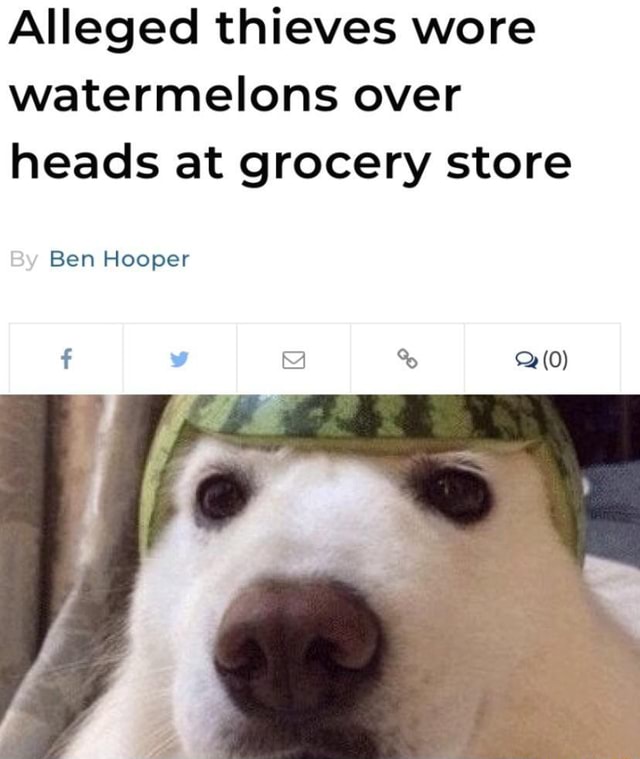 Alleged thieves wore watermelons over heads at grocery store Ben Hooper ...