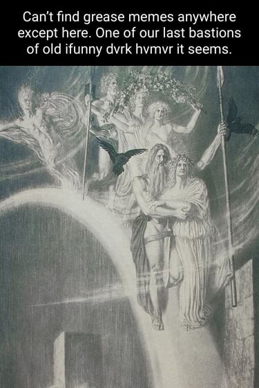 Can't find grease memes anywhere except here. One of our last bastions ...