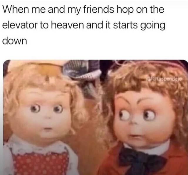 When me and my friends hop on the elevator to heaven and it starts ...