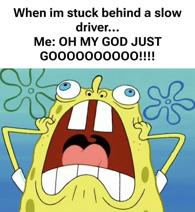 When tim stuck behind a slow driver... Me: OH MY GOD JUST GOOOOOOOOOO ...