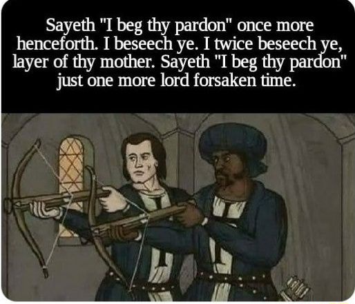 Sayeth "I beg thy pardon" once more henceforth. I beseech ye. I twice ...