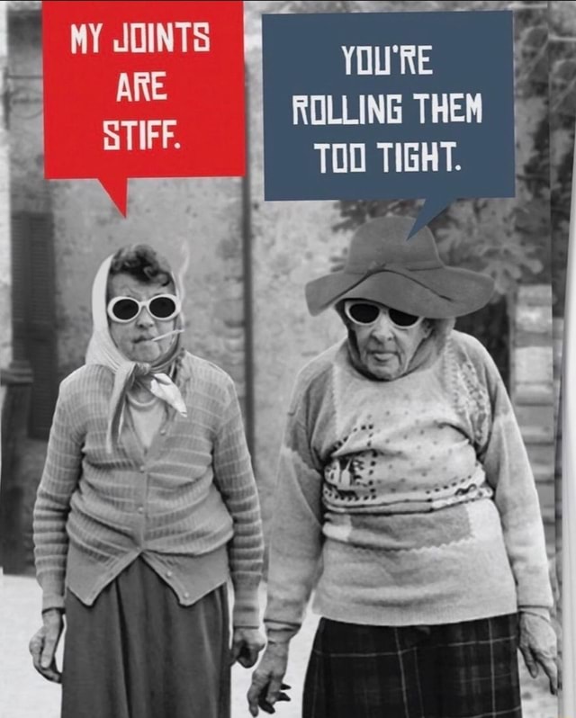 MY JOINTS ARE STIFF. I YOURE ROLLING THEM TOO TIGHT. - iFunny