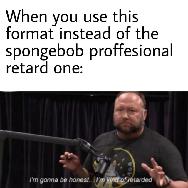 When you use this format instead of the spongebob proffesional retard ...