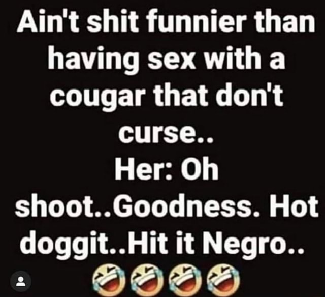 Ain't shit funnier than having sex with a cougar that don't curse.. Her ...