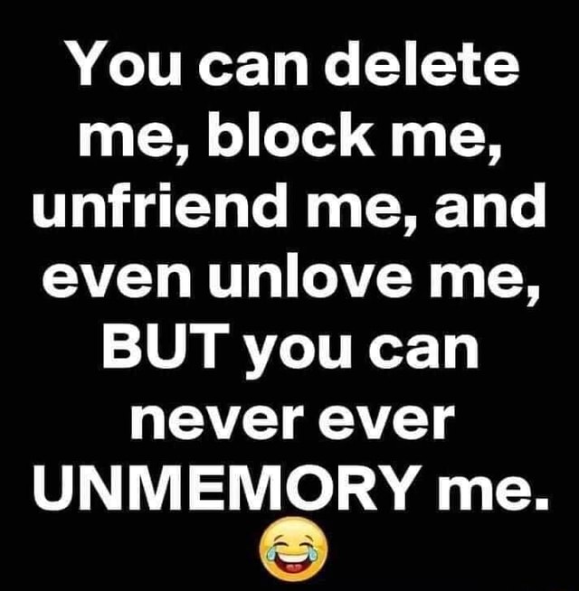 You can delete me, block me, unfriend me, and even unlove me, BUT you ...