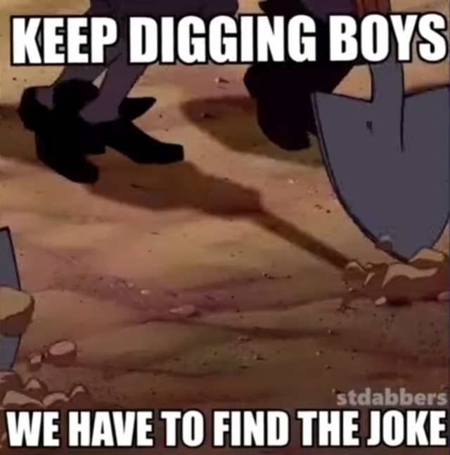 KEEP DIGGING BOYS WE HAVE TO FIND THE JOKE - iFunny