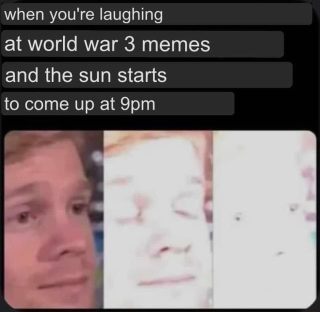 When you're laughing at world war 3 memes and the sun starts to come up ...