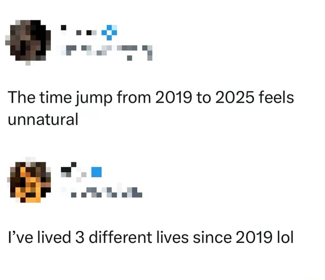 The time jump from 2019 to 2025 feels unnatural I've lived 3 different lives since 2019 lol - iFunny