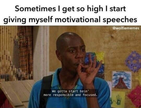 Sometimes I get so high I start giving myself motivational speeches ...