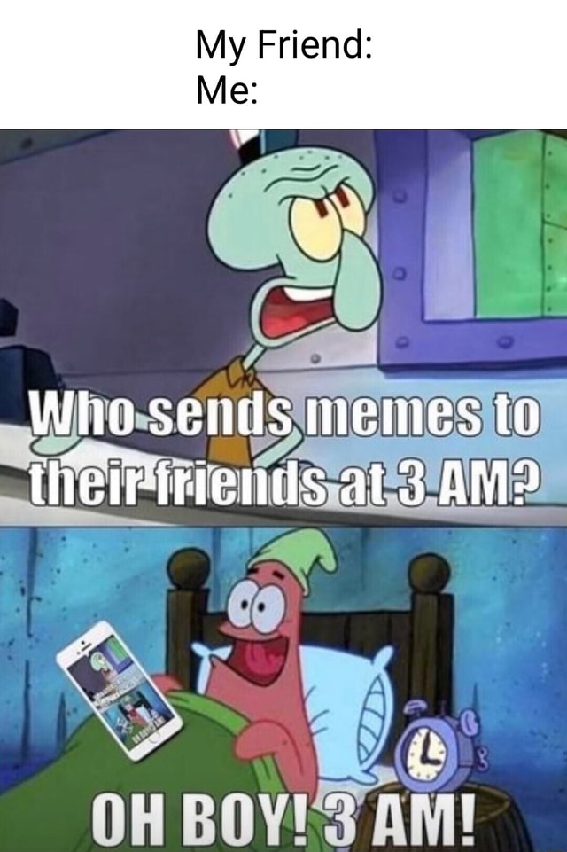 My Friend: Me: Who Semis memes to theremends at 3 OH BOY! AM! - iFunny