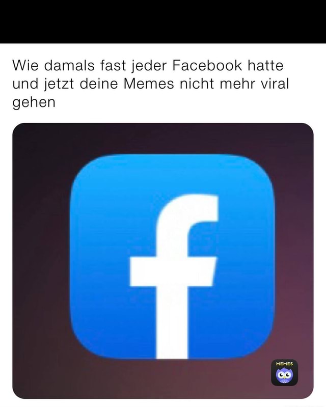 Wie damals fast jeder Facebook hatte und jetzt deine Memes nicht mehr ...