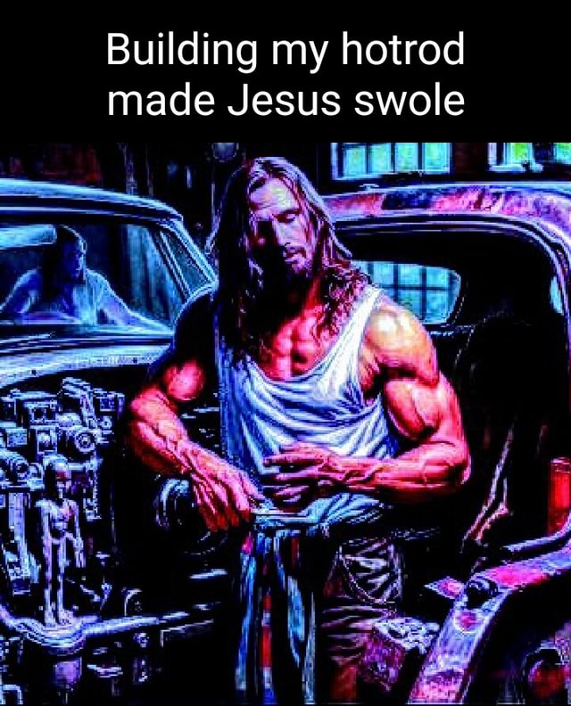 Building my hotrod made Jesus swole Ye - iFunny