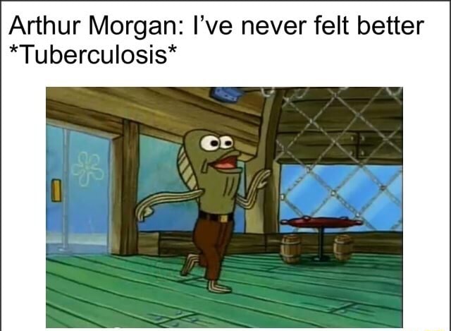 Arthur Morgan: I’ve never felt better *Tuberculosis* - iFunny
