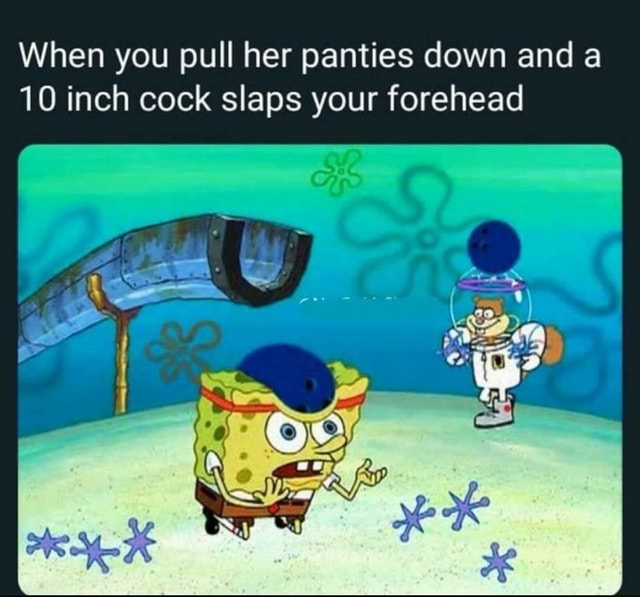 When You Pull Her Panties Down And A 10 Inch Cock Slaps Your Forehead