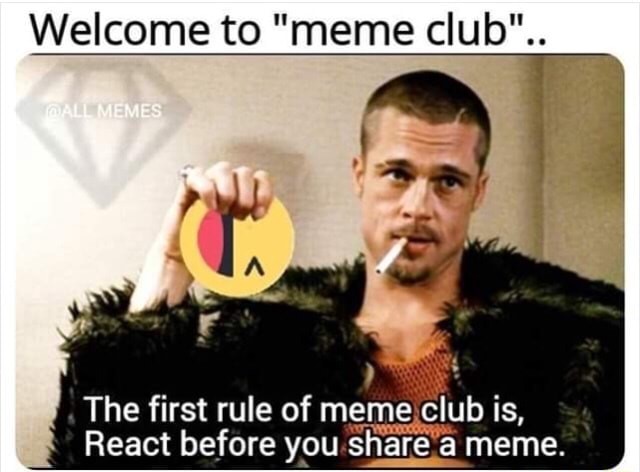 Welcome to "meme club".. The first rule of meme club IS, React before ...