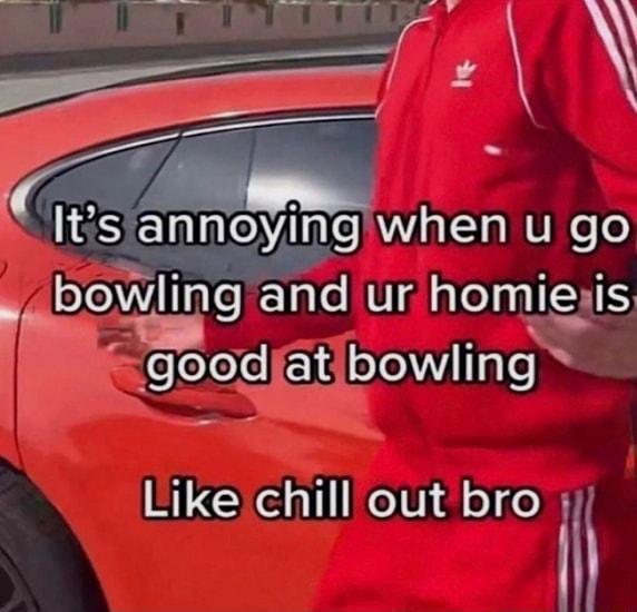 Bowling and ur homiesis Like chill out bro It's annoying when u go - iFunny