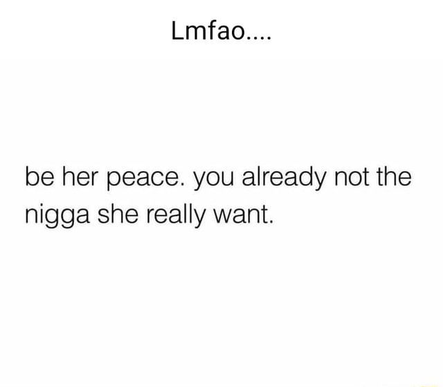 Be her peace. you already not the nigga she really want. - iFunny