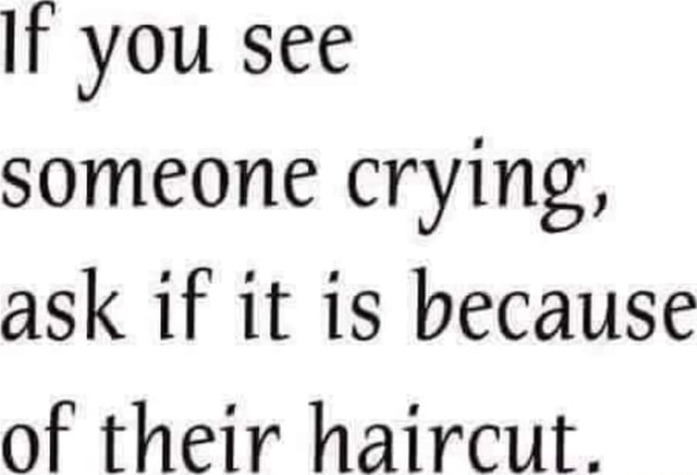 If you see someone crying, ask if it is because of their haircut. - iFunny