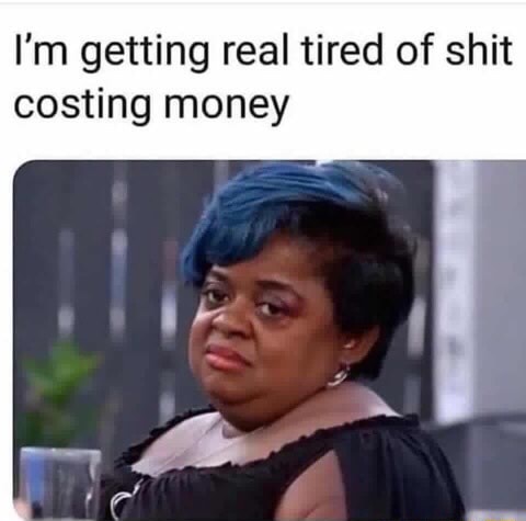 I'm getting real tired of shit costing money - iFunny