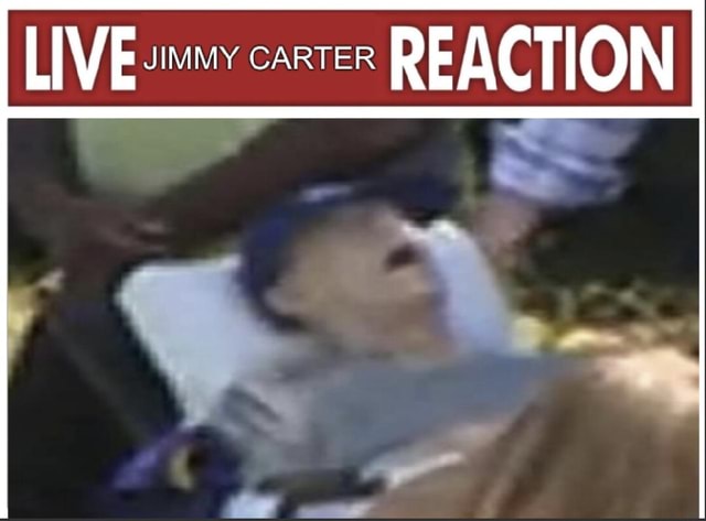 LIVE JIMMY CARTER REACTION - iFunny
