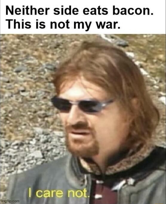 Neither side eats bacon. This is not my war. I care not, - iFunny