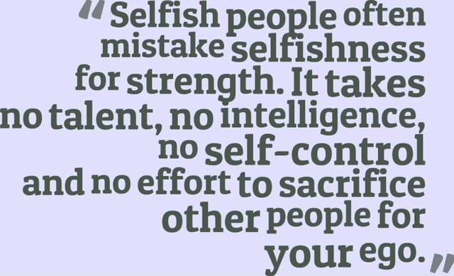 ""Selfish people often mistake selfishness for strength. It takes no ...