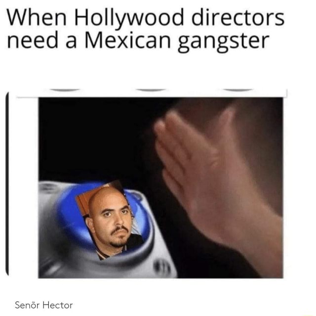 When Hollywood directors need a Mexican gangster Senor Hector - iFunny