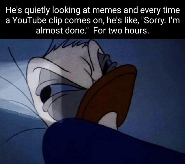 He's quietly looking at memes and every time a YouTube clip comes on ...