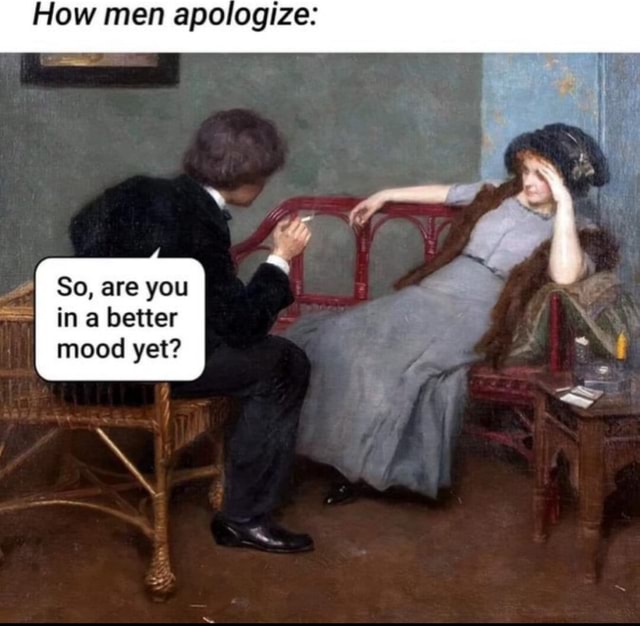 How men apologize: So, are you in a better mood yet? - iFunny