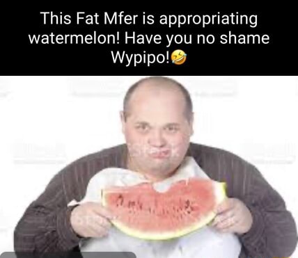 This Fat Mfer is appropriating watermelon! Have you no shame Wypipo ...