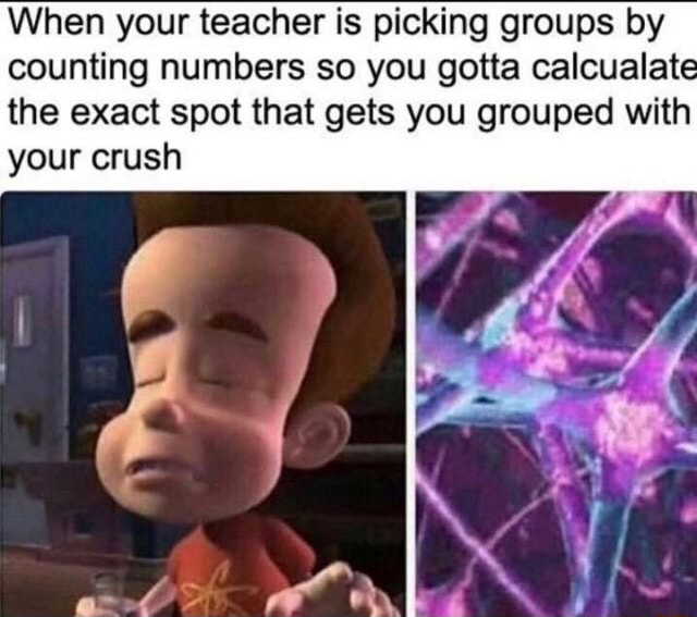 When your teacher is picking groups by counting numbers so you gotta ...