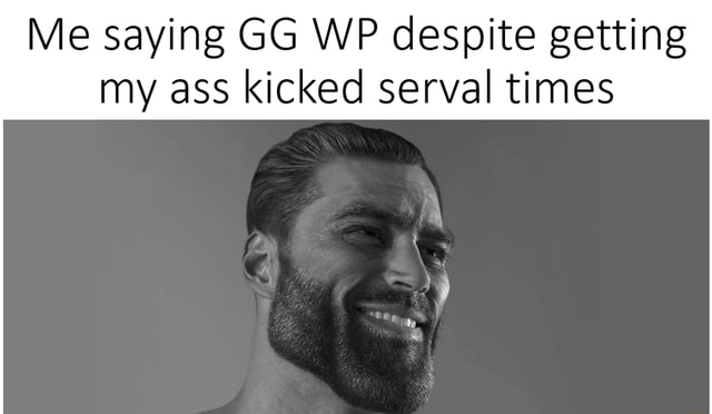 Me saying GG WP despite getting my ass kicked serval times - iFunny
