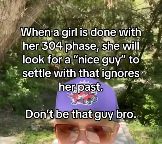 We When a girl is done with her 304 phase, she will look fora "nice guy ...