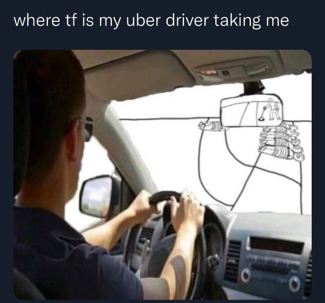 Where tf is my uber driver taking me - iFunny