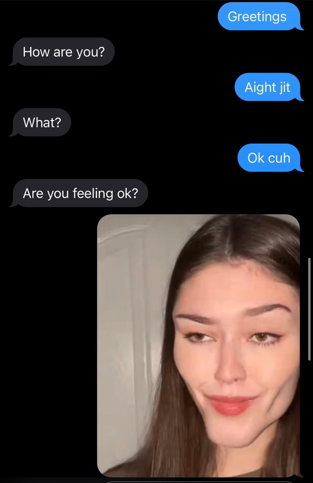 Greetings How are you? Aight jit What? Ok cuh Are you feeling ok? - iFunny