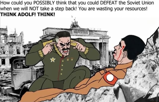 How could you POSSIBLY think that you could DEFEAT the Soviet Union ...