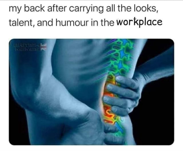 My back after carrying all the looks, talent, and humour in the ...