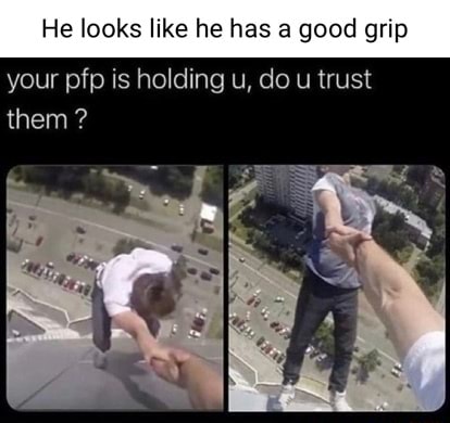 He looks like he has a good grip your pfp is holding u, do u trust them ...