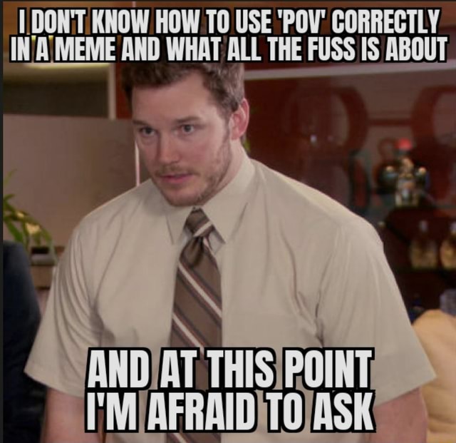 DON'T KNOW HOW TO USE 'POV' CORRECTLY INA. MEME AND WHAT ALL THE FUSS ... DON'T KNOW HOW TO USE 'POV' CORRECTLY INA. MEME AND WHAT ALL THE FUSS ...