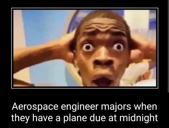 Aerospace engineer majors when they have a plane due at midnight - iFunny