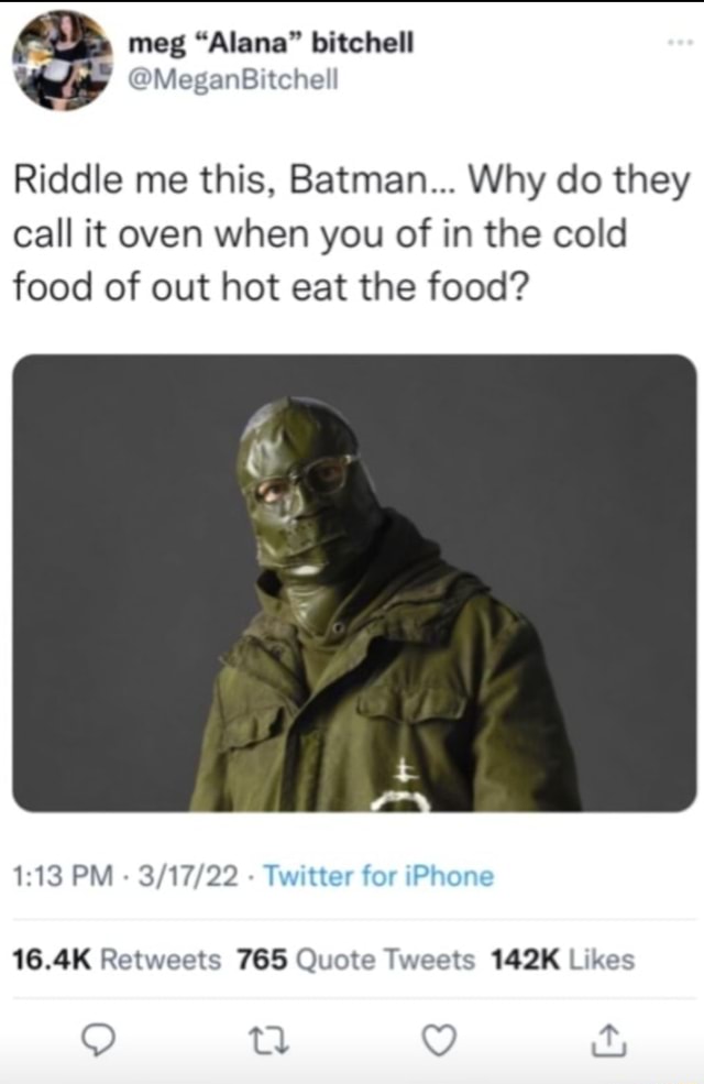 Riddle me this, Batman... Why do they call it oven when you of in the ...