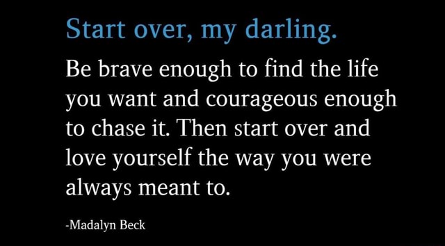 Start over, my darling. Be brave enough to find the life you want and ...