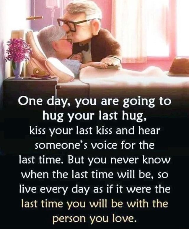 One day, you are going to hug your last hug, kiss your last kiss and ...