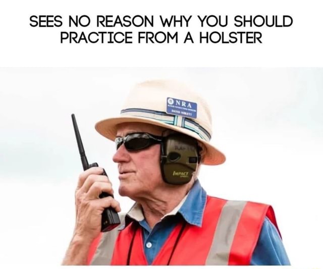 SEES NO REASON WHY YOU SHOULD PRACTICE FROM A HOLSTER - iFunny