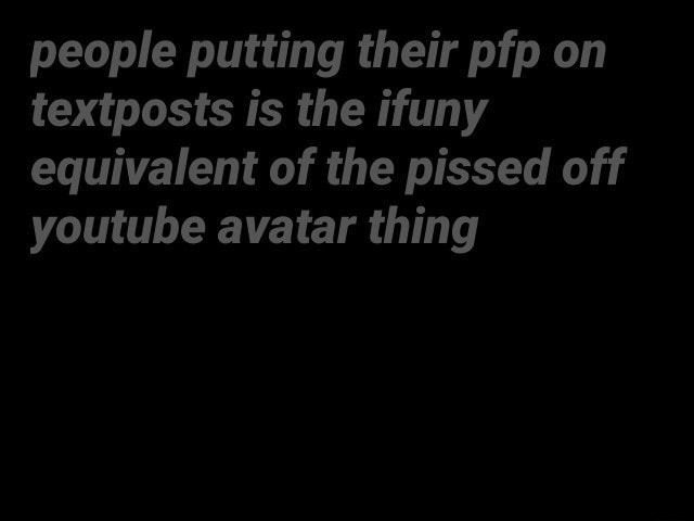 People putting their pfp on textposts is the ifuny equivalent of the ...