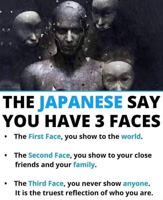 THE JAPANESE SAY YOU HAVE 3 FACES The First Face, you show to the world ...