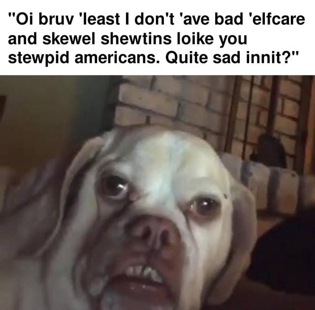 "Oi bruv 'least I don't 'ave bad 'elfcare and skewel shewtins loike you ...