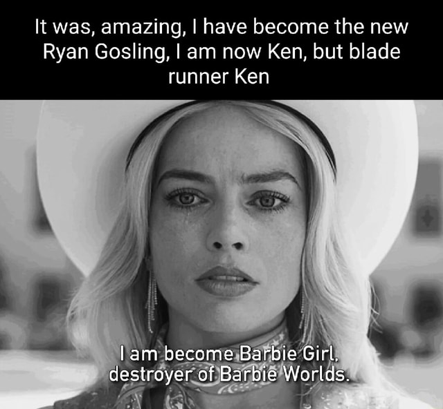 It was, amazing, I have become the new Ryan Gosling, I am now Ken, but ...