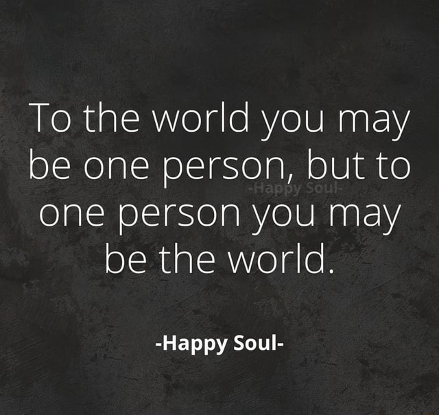 To the world you may be one person, but to one person you may be the ...