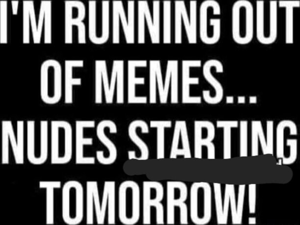 RUNNING OUT OF MEMES... NUDES STARTING TOMORROW! - iFunny